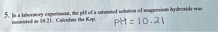 5 in a laboratory experiment the ph of a saturated solution of magnesium hydroxide was measured ...