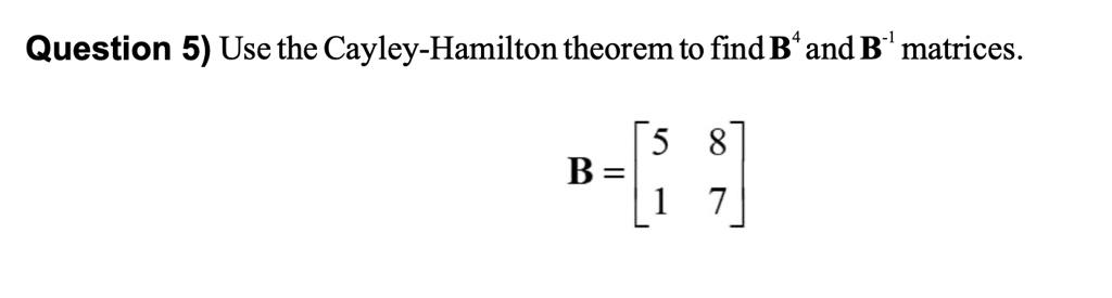 SOLVED: Question 5) Use the Cayley-Hamilton theorem to find B^(4) and B ... SOLVED: Question 5) Use the Cayley-Hamilton theorem to find B^(4) and B ...