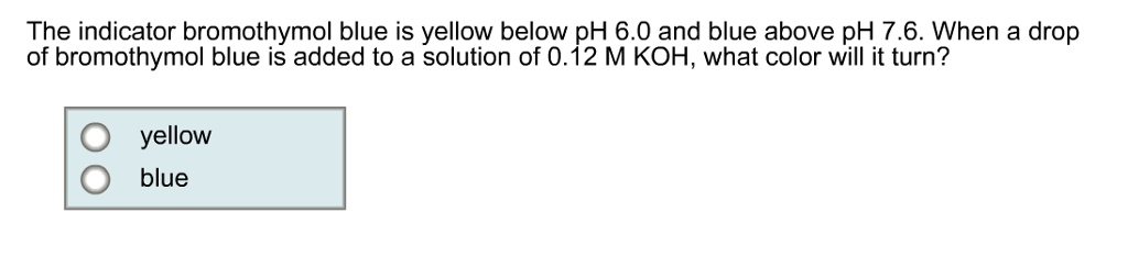 The indicator bromothymol blue is yellow below pH 6.0 and blue above pH ...