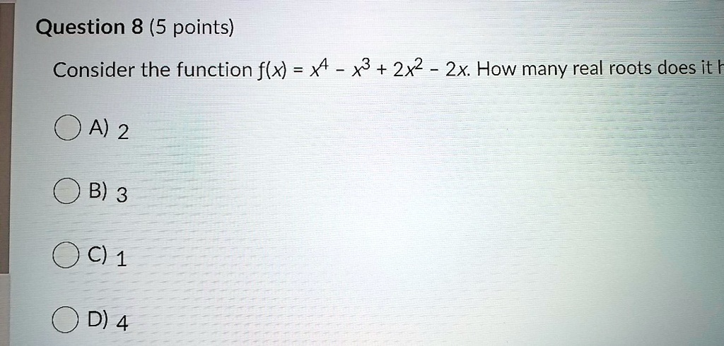 Question 8 (5 points) Consider the function flx) = XA x3 + 2x2 2x How many real roots does it ...