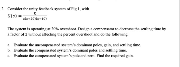 2. Consider the unity feedback system of Fig.1, with G(s) = (K)/(s(s+20)(s+40)) The system is ...