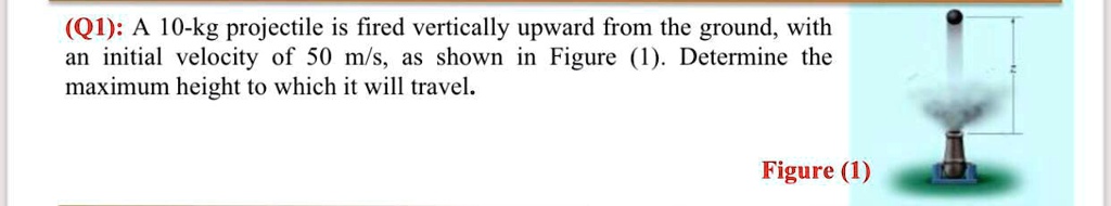 SOLVED: I need the solution quickly please (Q1): A 10-kg projectile is fired vertically upward ...