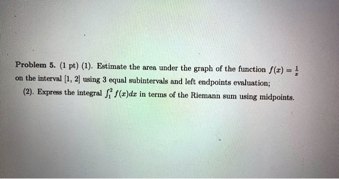 SOLVED: Problem 5. (1 pt) (1). Estimate the area under the graph of the function f(c) = ! on the ...