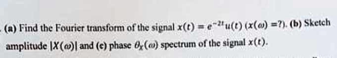 (a) Find the Fourier transform of the signal x(t) = e^-2tu(t) (x(ω) = ?). (b) Sketch amplitude ...