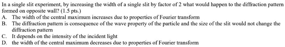 SOLVED: In a single slit experiment, by increasing the width ofa single slit by factor of 2 what ...