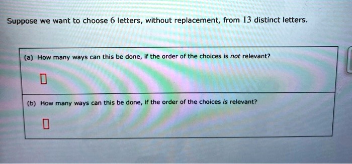 Suppose we want to choose 6 letters without replacement, from 13 distinct letters: (a) How many ...