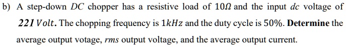 b) A step-down DC chopper has a resistive load of 10Ωand the input dc ...