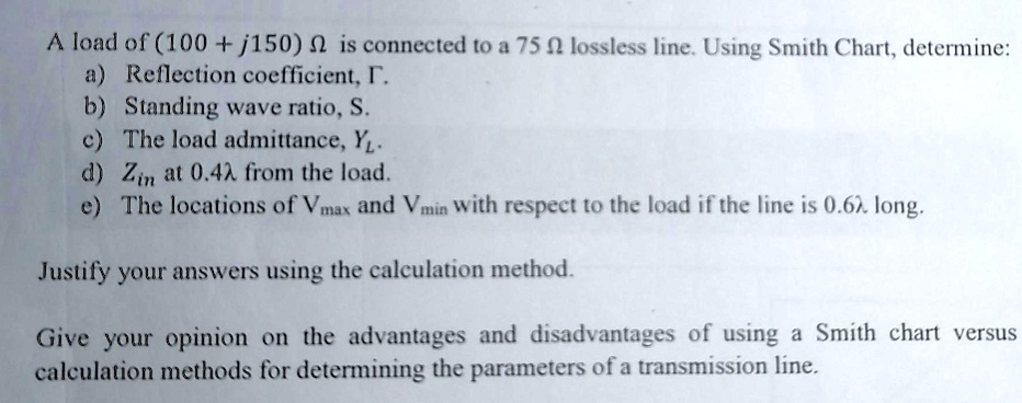 SOLVED: A load of 100+j150 is connected to a 75 lossless line. Using Smith Chart, determine: a ...