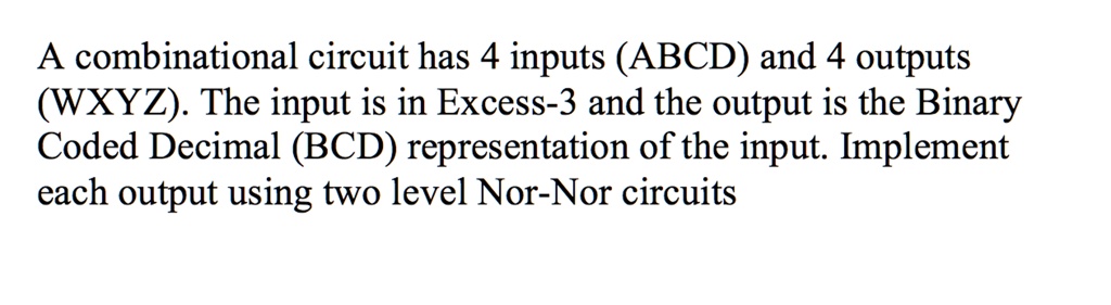 A combinational circuit has 4 inputs (ABCD) and 4 outputs (WXYZ). The input is in Excess-3 and ...