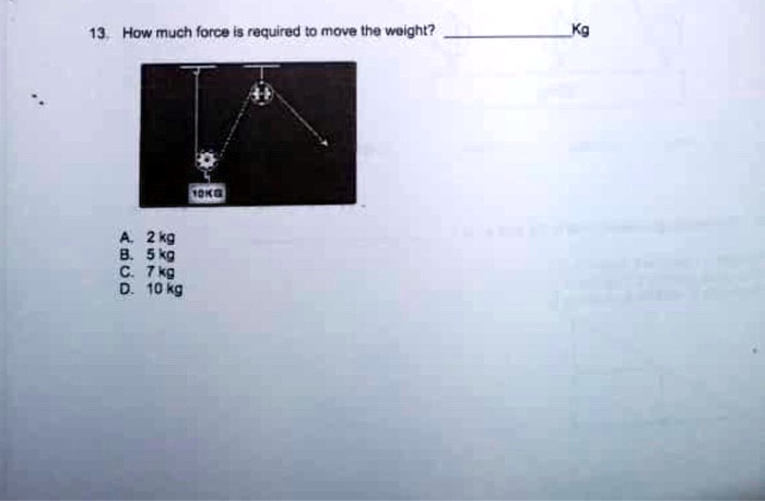 VIDEO solution: 13. How much force is required to move the weight? 10KG A. 2kg B. 5kg C. 7kg D. 10kg