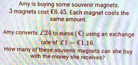 Amy is buying some souvenir magnets. 3 magnets cost €6.45. Each magnet ...