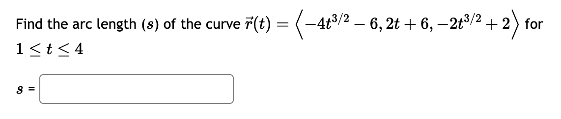 Find the arc length (s) of the curve r⃗(t)= -4 t^3 / 2-6,2 t+6,-2 t^3 / 2+2 for 1 ≤ t ≤ 4 s=