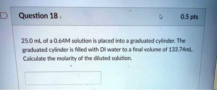 SOLVED: D Question 18 0.5 pts 25.0 mL ofa 0.64M solution is placed into a graduated cylinder ...