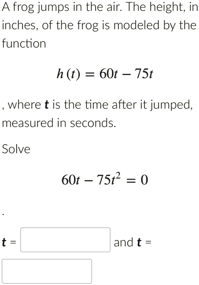A frog jumps in the air: The height, in inches, of the frog is modeled ...
