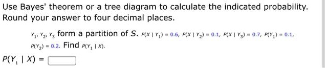 SOLVED: Use Bayes' theorem or a tree diagram to calculate the indicated probability: Round your ...