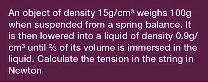an object of density 1bgcm weighs 100g when suspended from a spring ...