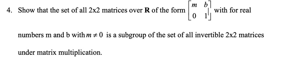 SOLVED: Show that the set of all 2x2 matrices over R of the form [m b; 0 m] with m and b being ...