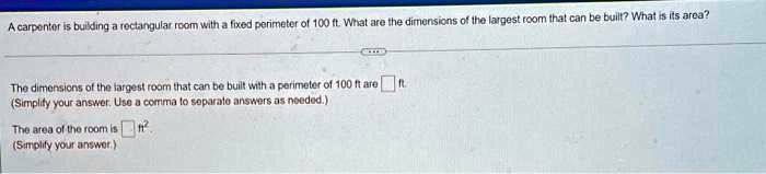 A carpenter is building a rectangular room with a fixed perimeter of 100 ft. What are the ...