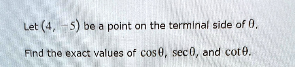 Let (4, -5) be a point on the terminal side of θ. Find the exact values of cosθ, secθ, and cotθ.