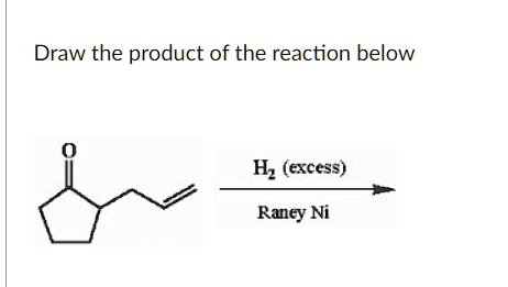 Draw the product of the reaction below H2 (excess) Ramey Ni