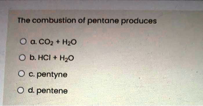 SOLVED: The combustion of pentane produces: a. CO2 + H2O b. HCl + H2O c ...