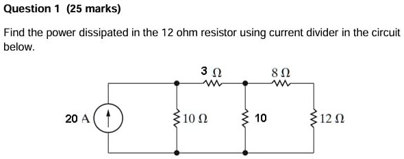 Question 1 (25 marks) Find the power dissipated in the 12 ohm resistor using current divider in ...
