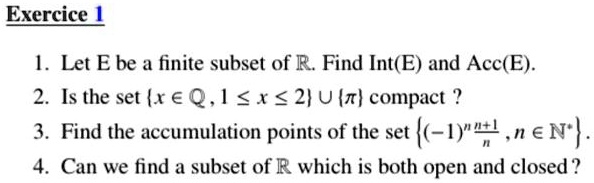Exercice 1 1. Let E be a finite subset of R. Find Int(E) and Acc(E). 2. Is the set {x ∈ℚ, 1 ≤x ≤ ...