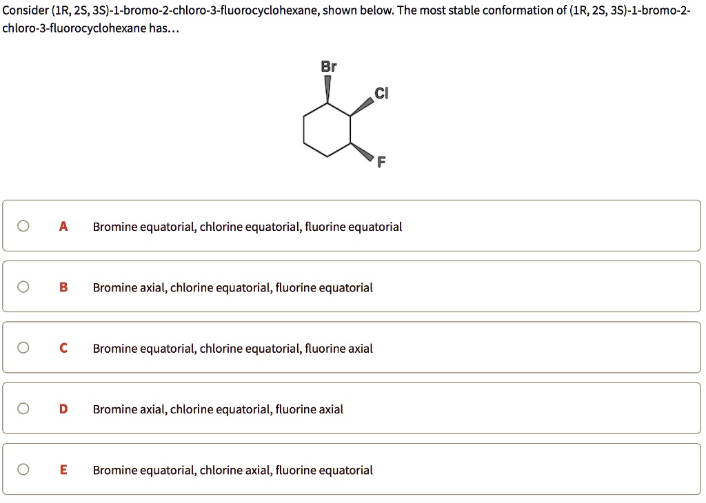 Consider (1R, 2S, 3S)-1-bromo-2-chloro-3-fluorocyclohexane, shown below ... Consider (1R, 2S, 3S)-1-bromo-2-chloro-3-fluorocyclohexane, shown below ...