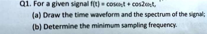 Q1. For a given signal f(t) = cos(ω1t) + cos(2ω1t), (a) Draw the time ...