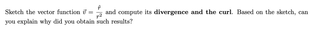 Sketch the vector function v⃗ = (r̂)/(r^2) and compute its divergence and the curl. Based on the ...