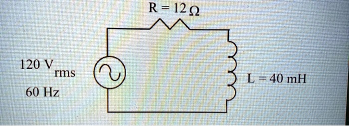 R = 12 ? 120 V rms 60 Hz L = 40 mH