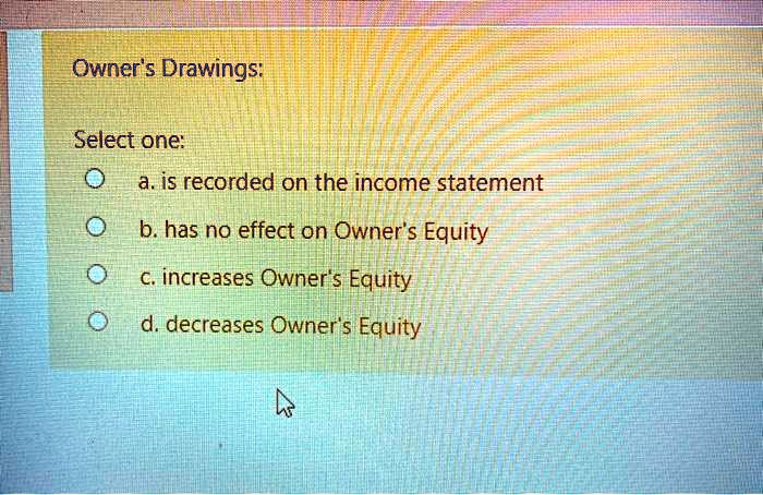 SOLVED: Owner's Drawings: Select one: a. is recorded on the income statement b. has no effect on ...