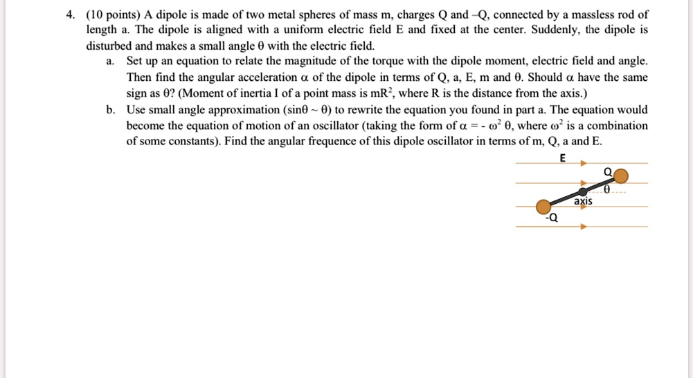 [GET ANSWER] 4. (10 points) A dipole is made of two metal spheres of mass m, charges Q and -Q ...