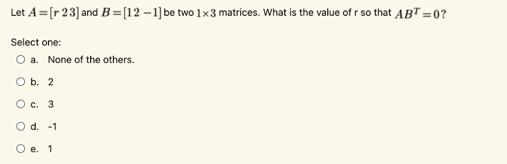 SOLVED: Let A=[r 23] and B=[12 -1]be two 1x3 matrices. What is the ...