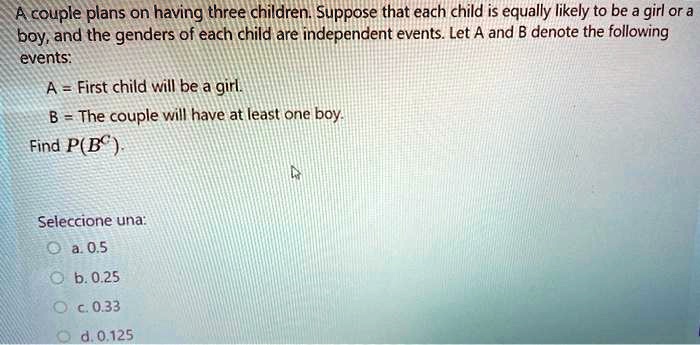 SOLVED: A couple plans on having three children: Suppose that each child is equally likely to be ...
