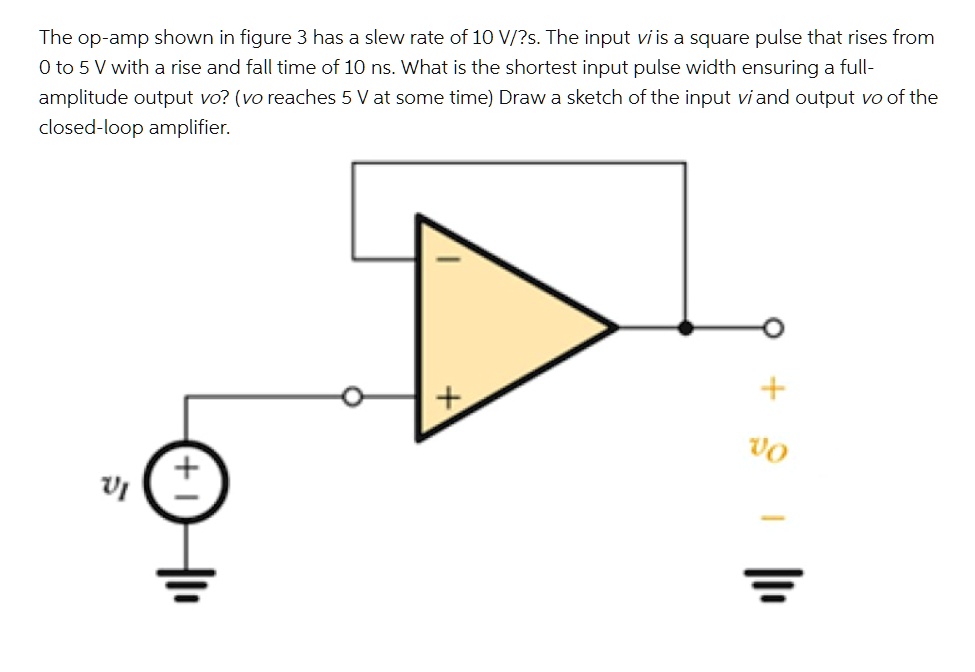 SOLVED: The op-amp shown in Figure 3 has a slew rate of 10 V/Î¼s. The input vi is a square pulse ...