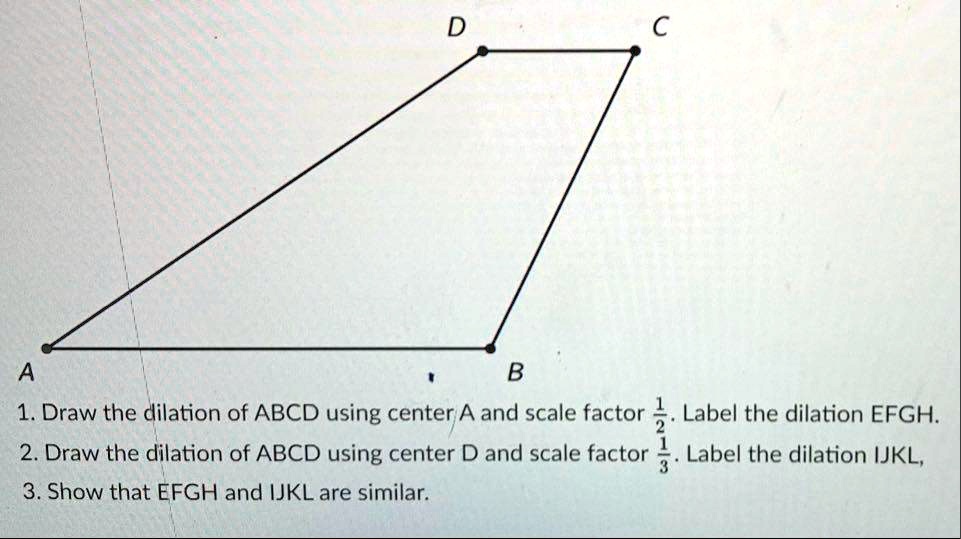 SOLVED: Please help due very soon: Draw the dilation of ABCD using center A and scale factor 1/2 ...