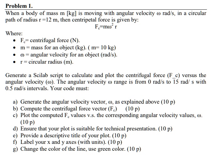 Problem 1. When a body of mass m [kg] is moving with angular velocity ? rad/s, in a circular ...