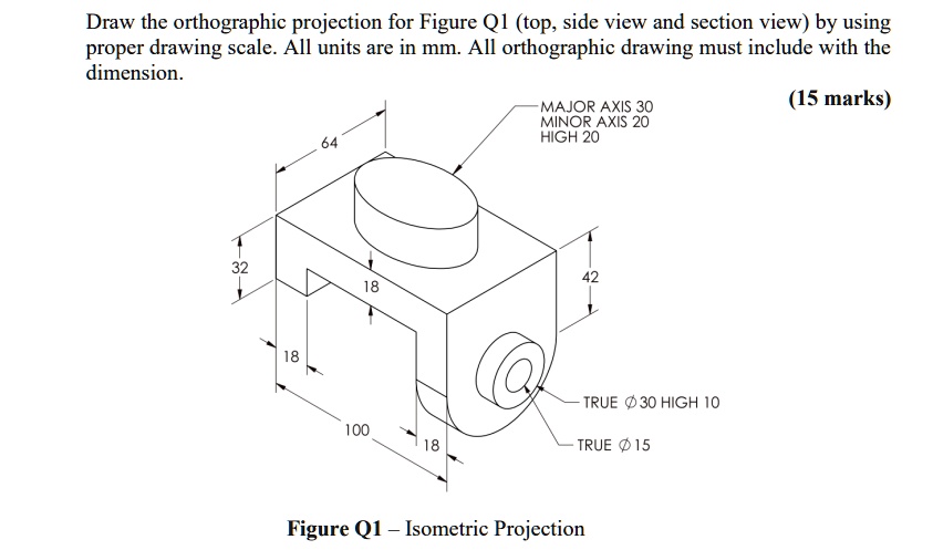Draw the orthographic projection for Figure Q1 (top, side view and section view) by using proper ...