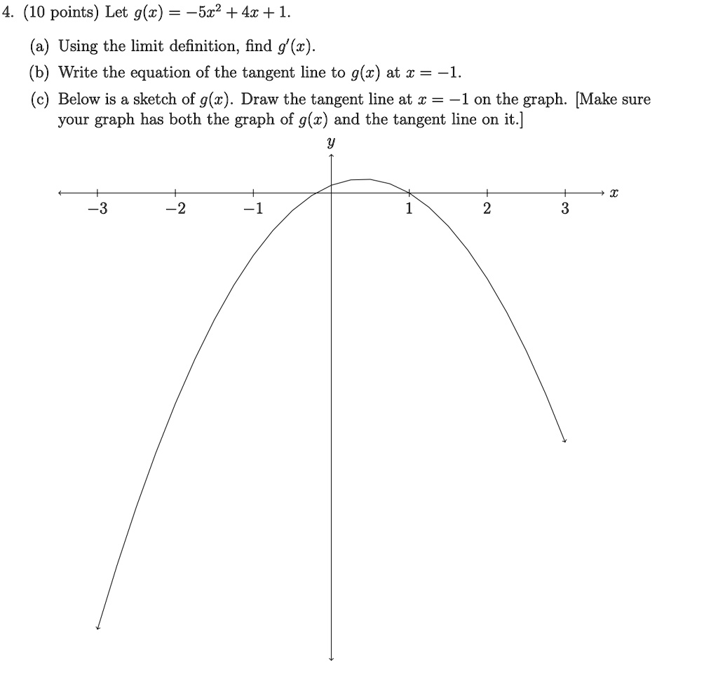 SOLVED: 4. (10 points) Let g(x) = -5x2 + 4x +1. (a) Using the limit definition, find g'(x). (b ...