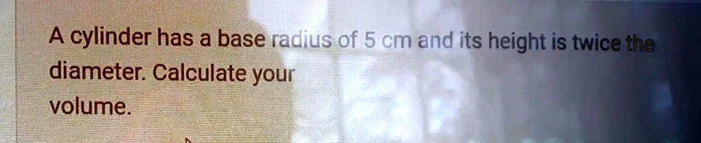 SOLVED: A cylinder has a base radius of 5 cm and its height is twice the diameter: Calculate ...
