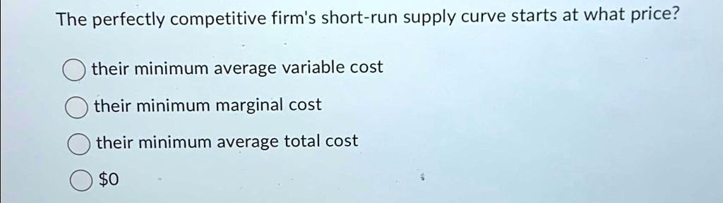 The perfectly competitive firm's short-run supply curve starts at what price? their minimum ...
