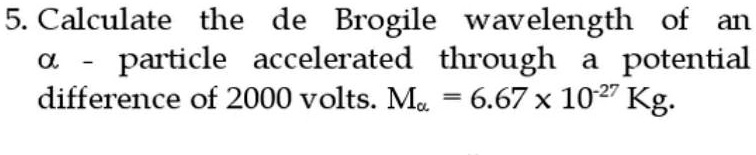 5.Calculate the de Brogile wavelength of an a - particle accelerated through a potential ...