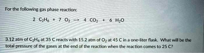 SOLVED: For the following gas phase reaction: 2 C2H6 + 7 O2 â†’ 4 CO2 + 6 H2O, 3.12 atm of C2H6 ...