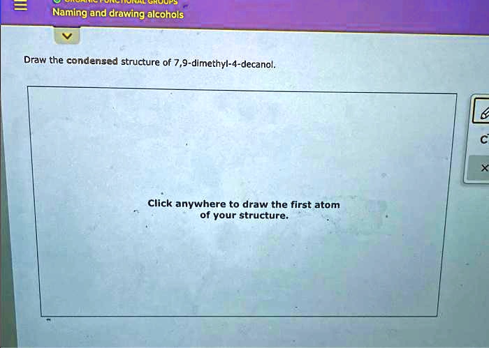 Naming and drawing alcohols Draw the condensed structure of 7,9-dimethyl-4-decanol. Click ...