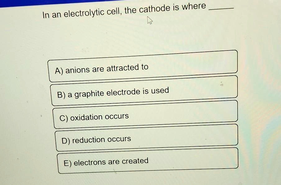 SOLVED: In an electrolytic cell, the cathode is where A) anions are attracted to B) a graphite ...