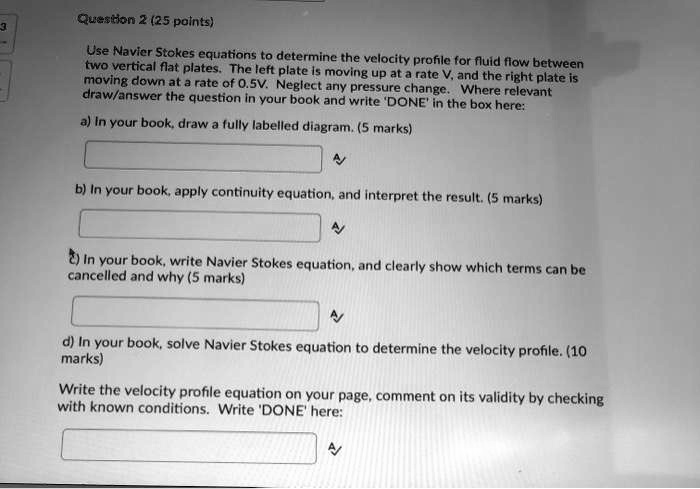 3 Question 2 (25 points) Use Navier Stokes equations to determine the velocity profile for fluid ...