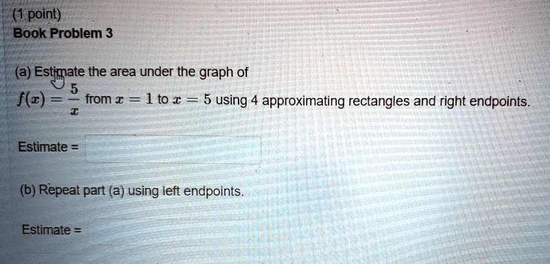 SOLVED: (1 point) Book Problem 3 (a) Estimate the area under the graph of 5 f(c) from x =lt0 € 5 ...