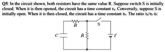 Q5: In the circuit shown, both resistors have the same value R. Suppose switch S is initially ...
