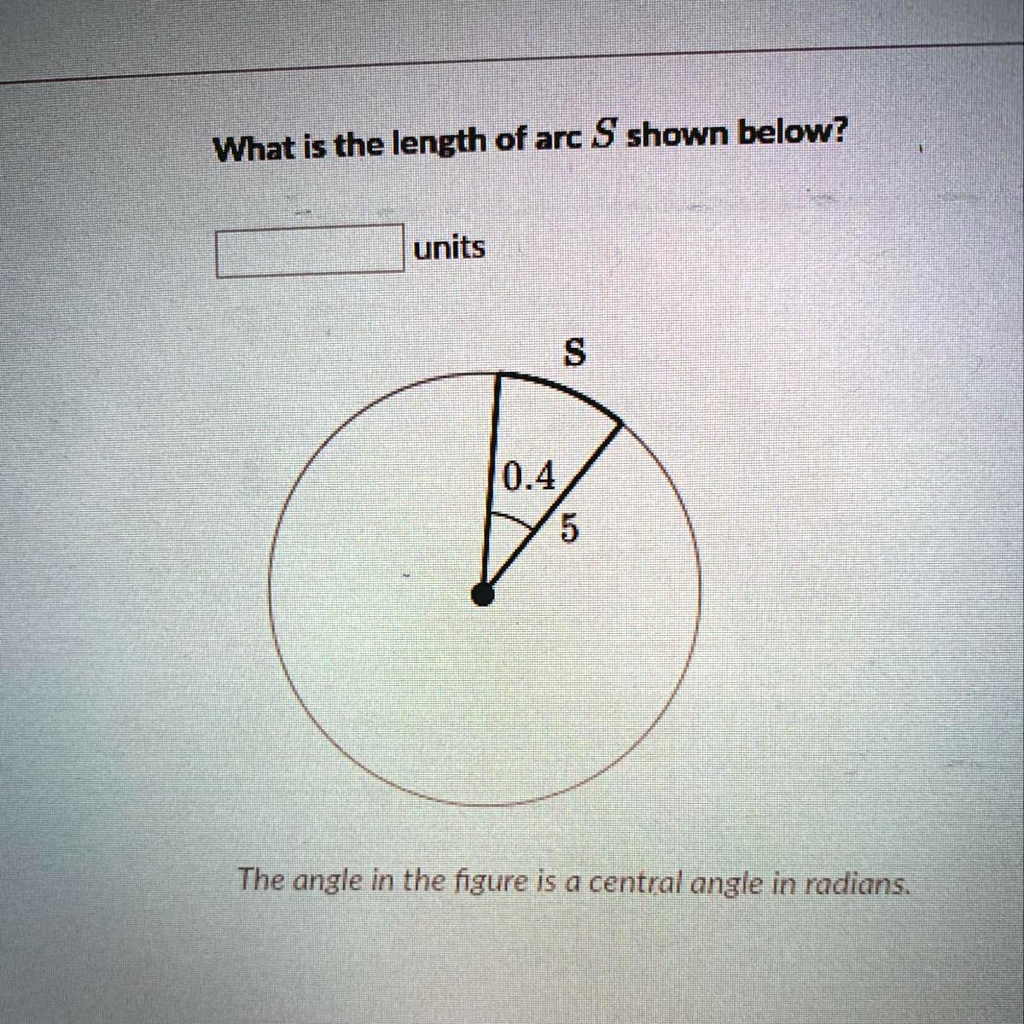 What is the length of arc S shown below? units S 0.4 5 The angle in the ...